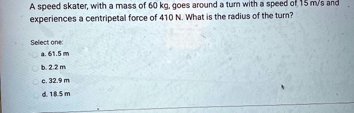 SOLVED: A speed skater; with mass of 60 kg, goes around a turn with a speed of 15 m/s and ...