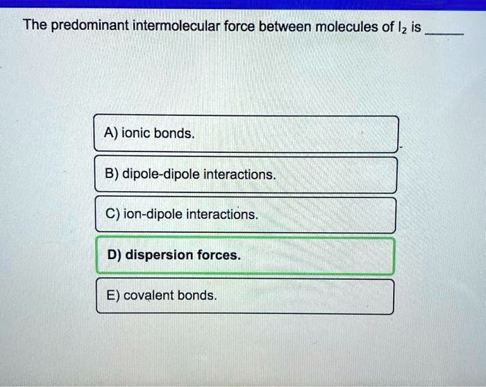 SOLVED: The predominant intermolecular force between molecules of Iz is ...