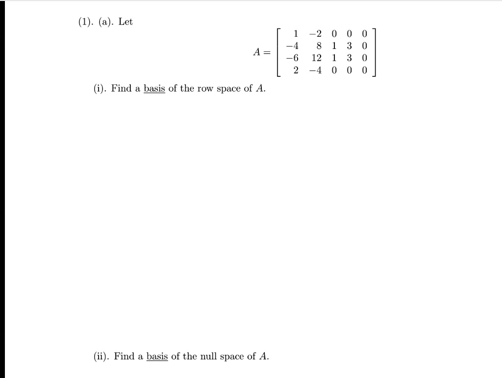 (1). (a). Let A = (i). Find a basis of the row space of A. (ii). Find a basis of the null space ...