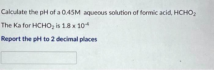 Calculate the pH of a 0.45 M aqueous solution of formic acid, HCHO2. The Ka for HCHO2 is 1.8 x ...