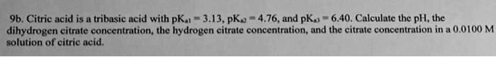 9b. Citric acid is a tribasic acid with pKa1 = 3.13, pKa2 = 4.76, and ...
