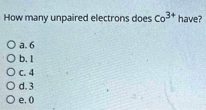 SOLVED: How many unpaired electrons does Co3+ have? O a. 6 0 b. 1 0 c 4 0 d.3 e.0