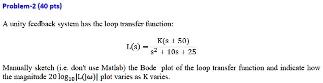 SOLVED: Problem-2 (40 pts) A unity feedback system has the loop transfer function: K(s+50 ...