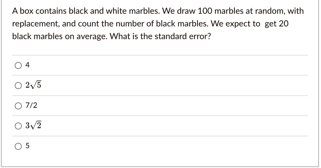 SOLVED: A box contains black and white marbles. We draw 100 marbles at ...