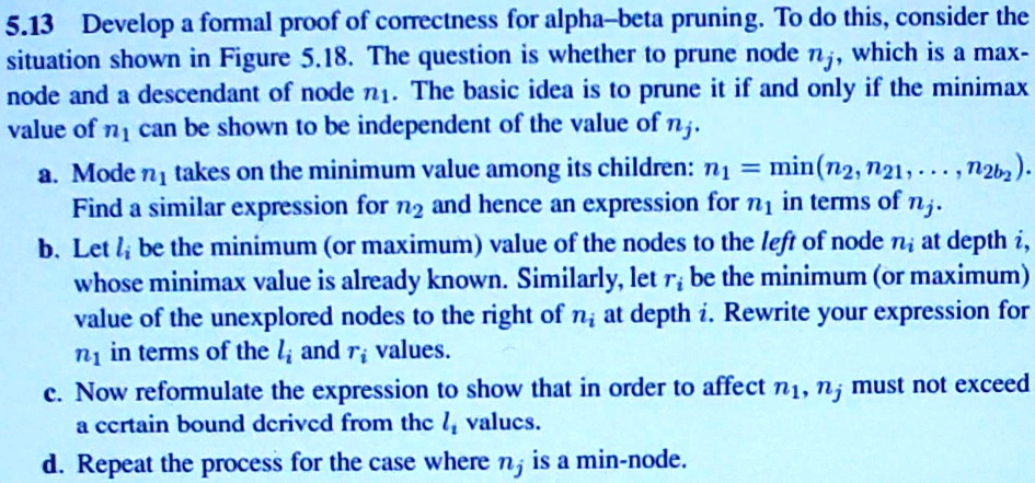 5.13 Develop a formal proof of correctness for alpha-beta pruning. To do this, consider the ...
