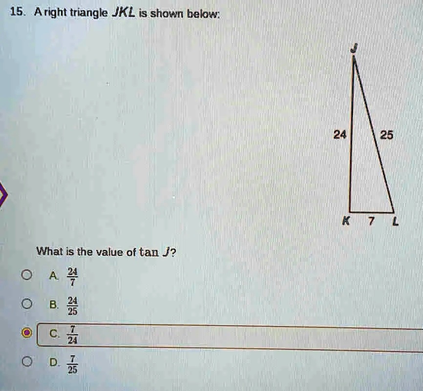 SOLVED: 15. Aright triangle JKL is shown below 25 What is the value of tan J? 4 B 2 C 2 D 3