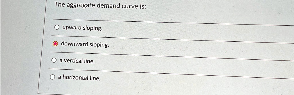 The aggregate demand curve is: upward sloping. downward sloping. a vertical line. a horizontal ...