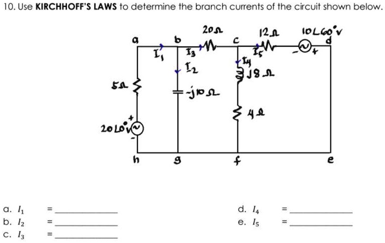 10. Use KIRCHHOFF'S LAWS to determine the branch currents of the circuit shown below. a. I1 = b ...