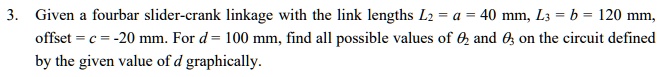 3. Given a fourbar slider-crank linkage with the link lengths L2 = a = 40 mm, L3 = b = 120 mm ...