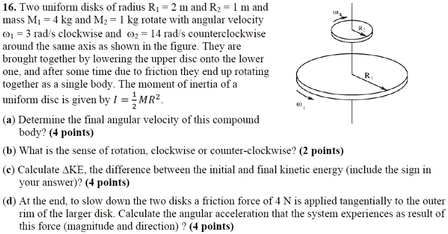 16. Two uniform disks of radius R1 = 2 m and R2 = 1 m and mass M1 = 4 kg and M2 = 1 kg rotate ...