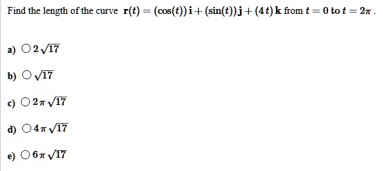 SOLVED: Find the length of the curve r(t) = (cos(t)) i + (sin(t)) j + (4t) k from t = 0 to t = 2t.