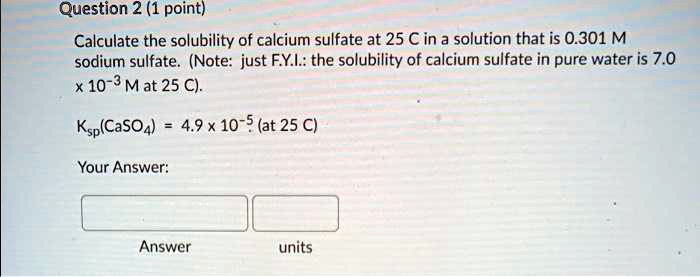 SOLVED: Question 2 (1 point) Calculate the solubility of calcium sulfate at 25Â°C in a solution ...