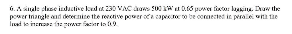 6. A single phase inductive load at 230 VAC draws 500 kW at 0.65 power ...