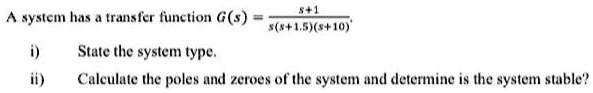 A system has a transfer function G(s) = (s+1)/(s(s+1.5)(s+10)). i) State the system type. ii ...