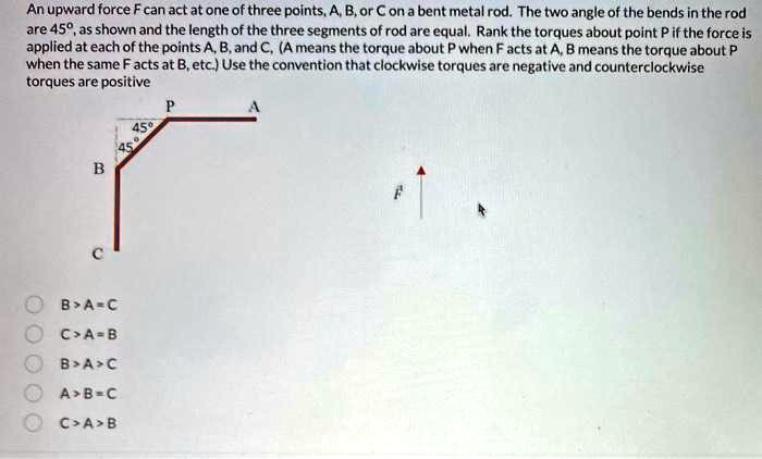 SOLVED: Text: An upward force F can act at one of three points: A, B, or C on a bent metal rod ...