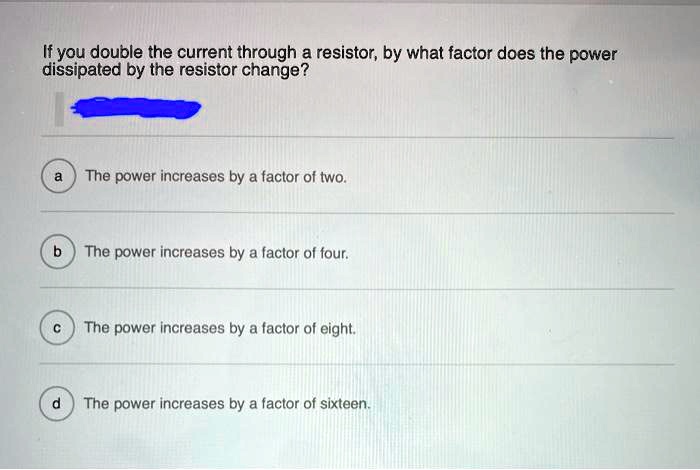 If you double the current through a resistor, by what factor does the power dissipated by the ...