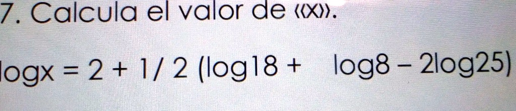 7. Calcula el valor de x. log x = 2 + (1)/(2) (log 18 + log 8 - 2log 25)
