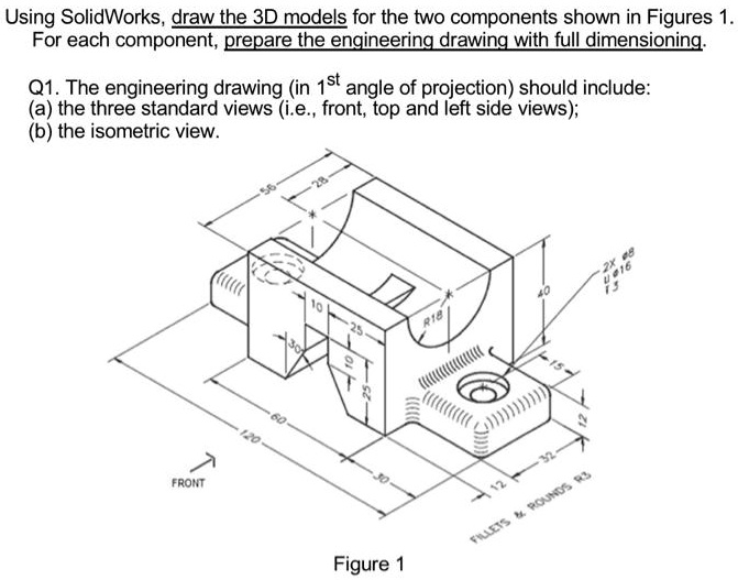 Using SolidWorks, draw the 3D models for the two components shown in Figures 1. For each ...
