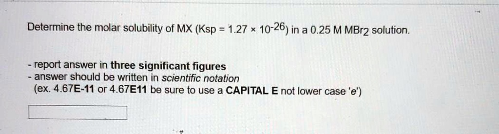 SOLVED: Determine the molar solubility of MX (Ksp = 1.27 * 10^-26) in a 0.25 M MBr2 solution ...