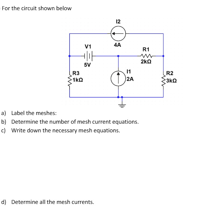 For the circuit shown below 12 V1 4A R1 2k? R3 1k? 5V I1 2A R2 3k? a) Label the meshes: b ...