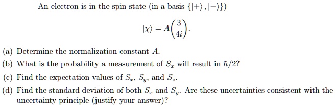 An electron is in the spin state (in a basis |+?, |??) |x> = A (a) Determine the normalization ...