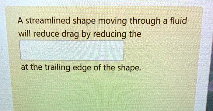 A streamlined shape moving through a fluid will reduce drag...