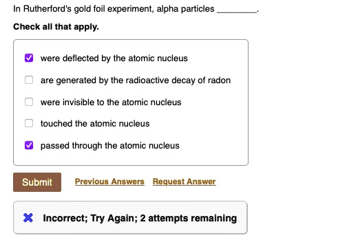 In Rutherford's gold foil experiment, alpha particles Check all that ...