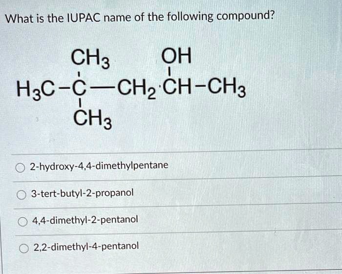 What is the IUPAC name of the following compound? CH3 OH H3C-C-CH2-CH-CH3 CH3 2-hydroxy-4,4 ...