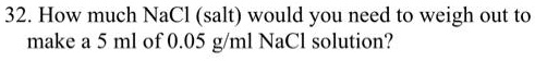 SOLVED: 32.How much NaCl(salt would you need to weigh out tc make a 5 ml of0.05 g/ml NaCI solution?