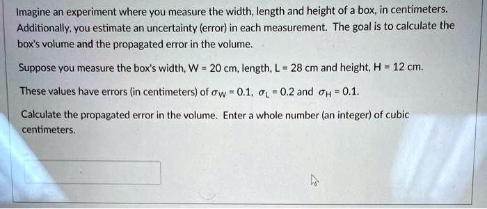 SOLVED: Imagine an experiment where you measure the width; length and height of a box; in ...