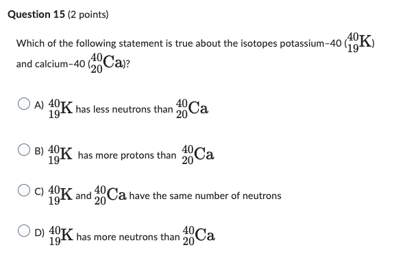Question 15 (2 points) Which of the following statement is true about the isotopes potassium-40 ...