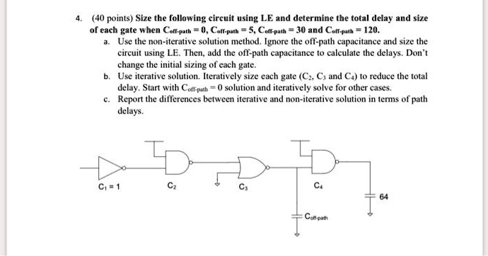 SOLVED: Size the following circuit using LE and determine the total delay and size each gate ...