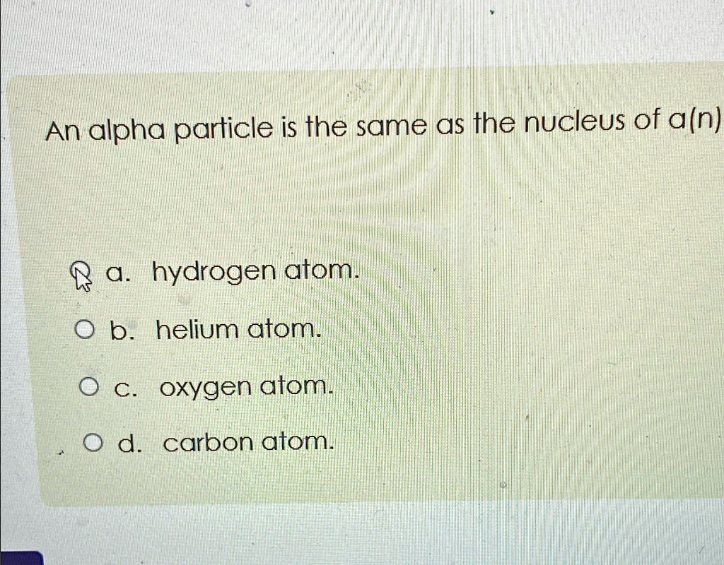 SOLVED: An alpha particle is the same as the nucleus of a(n) R a. hydrogen atom. b. helium atom ...