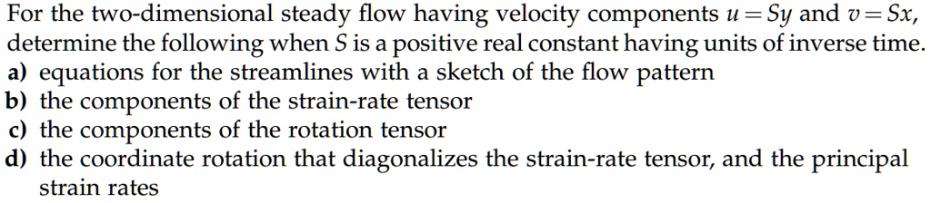FLUID MECHANICS For the two-dimensional steady flow having velocity components u = Sy and = Sx ...