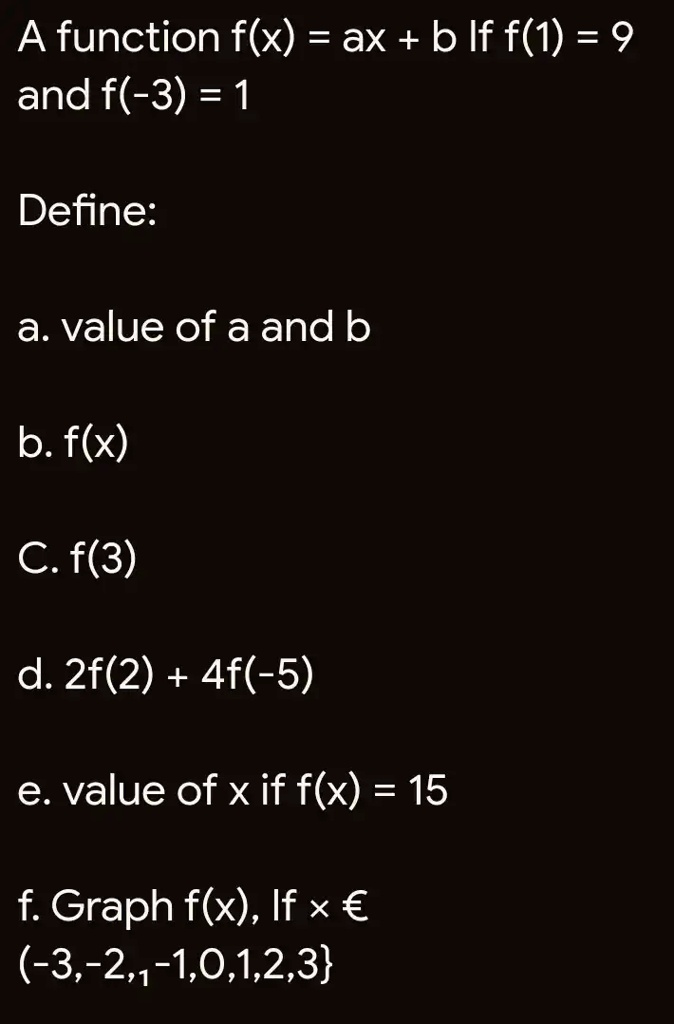 SOLVED: A function f(x) = ax + b. If f(1) = 9 and f(-3) = 1. Define: a. Value of a and b. b. f(x ...