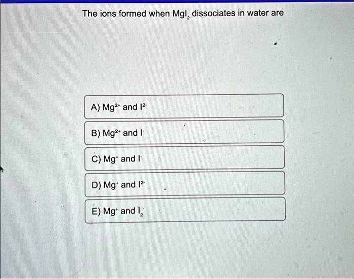 the ions formed when mgi2 dissociates in water are a mg2 and i2 b mg2 ...