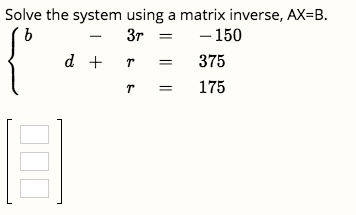 SOLVED: Solve the system using matrix inverse, AX-B. 150 375 175 [B]