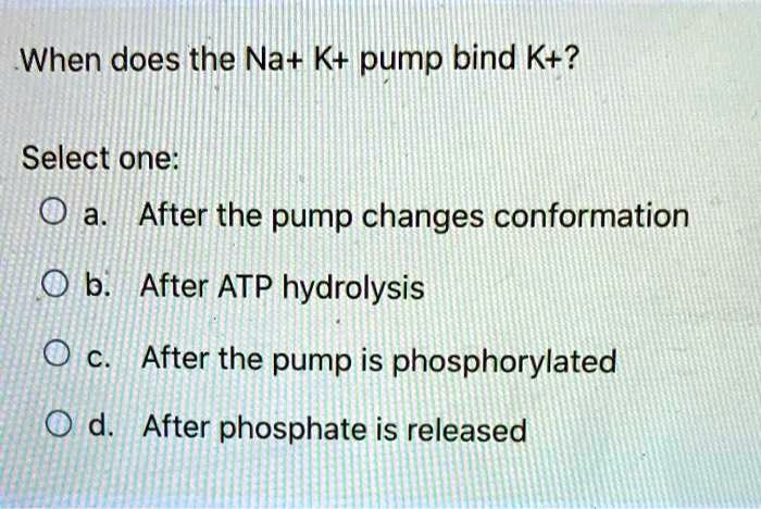 SOLVED: When does the Na+ K+ pump bind K+? Select one: a After the pump ...