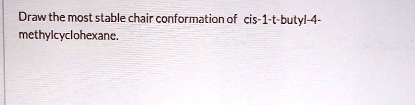 SOLVED: Draw the most stable chair conformation of cis-1-t-butyl-4- methylcyclohexane