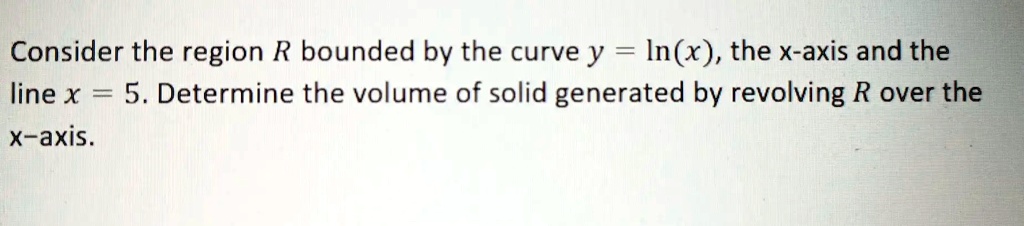 SOLVED: Consider the region R bounded by the curve y In(x), the X-axis and the line x 5 ...