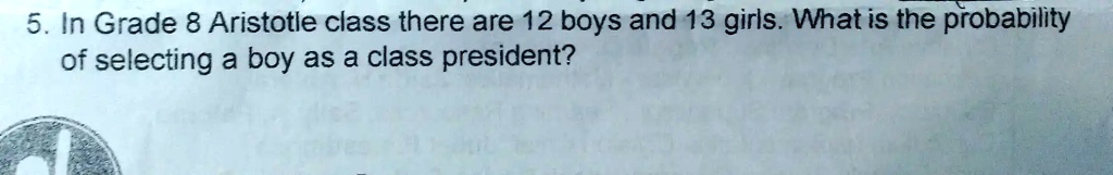 SOLVED: 5 In Grade 8 Aristotle class there are 12 boys and 13 girls: What is the probability of ...