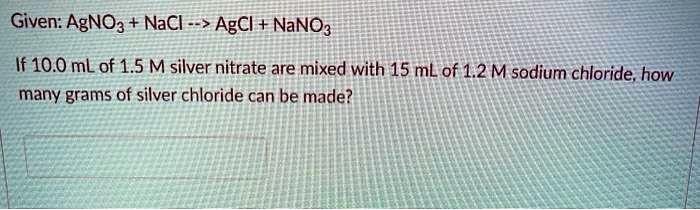 SOLVED: Given: AgNO3 + NaCl â†’ AgCl + NaNO3 If 10.0 mL of 1.5 M silver nitrate is mixed with 15 ...