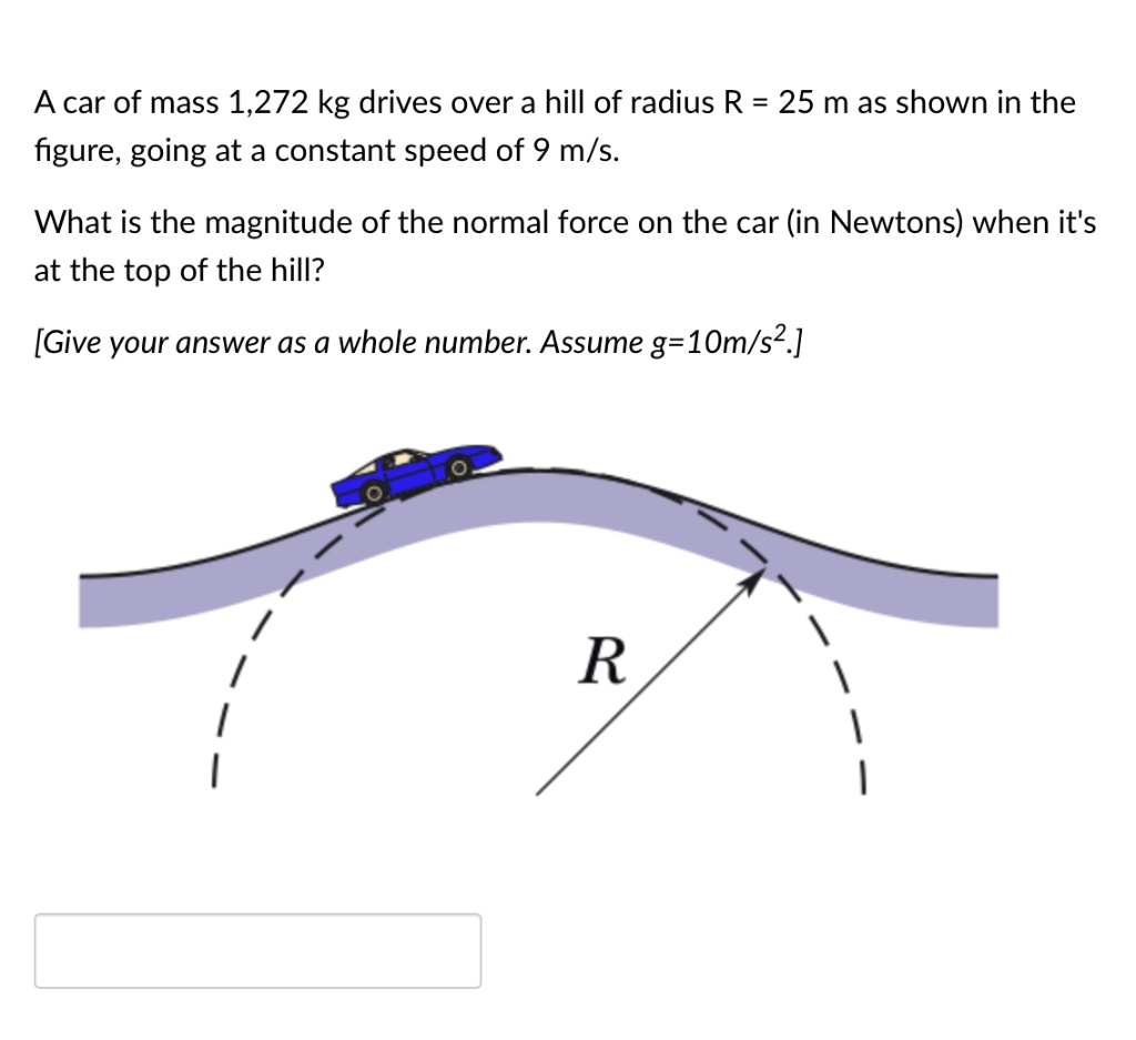 SOLVED: A car of mass 1,272 kg drives over a hill of radius R = 25 m as ...