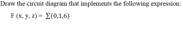 Draw the circuit diagram that implements the following expression: F (x, y, z) = ∑(0,1,6)