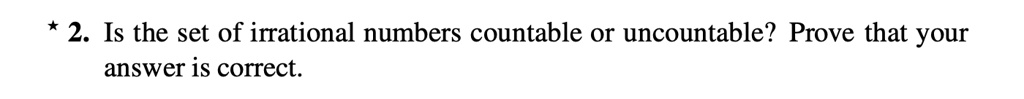 SOLVED: 2. Is the set of irrational numbers countable Or uncountable? Prove that your answer is ...