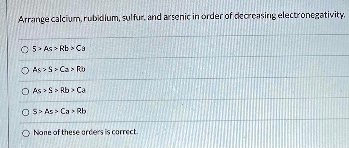 arrange calcium rubidium sulfurand arsenic in order of decreasing ...
