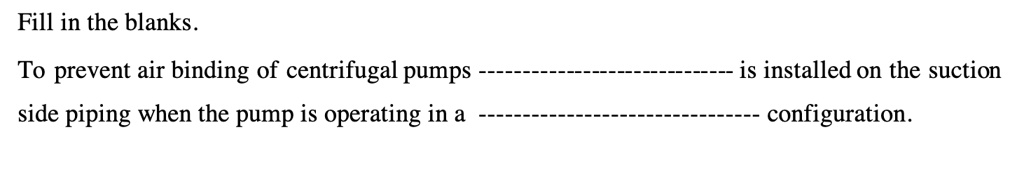fill in the blanks to prevent air binding of centrifugal pumps is ...