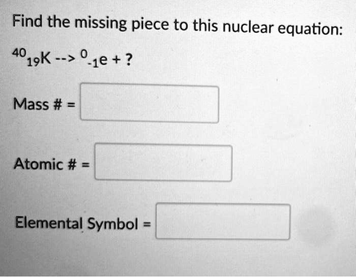 Find the missing piece to this nuclear equation: 40 '19K - 0 '-e ...