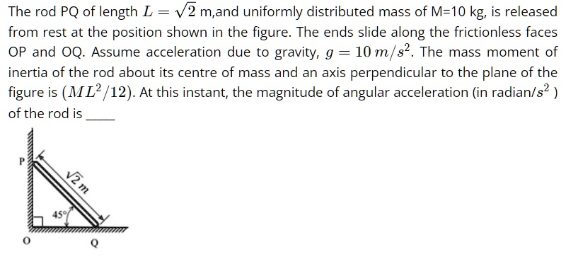 SOLVED: ? The rod PQ of length L = V2 m,and uniformly distributed mass of M=10 kg, is released ...