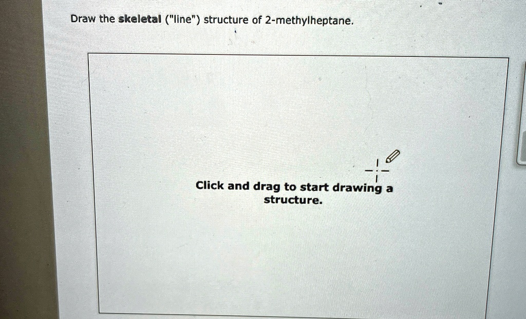 Draw the skeletal ("line") structure of 2-methylheptane. Click and drag ...
